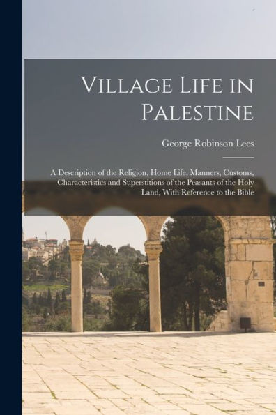 Village Life in Palestine: A Description of the Religion, Home Life ...