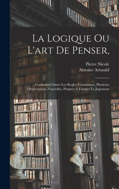 La Logique Ou L'art De Penser,: Contenant Outre Les Regles Communes ...