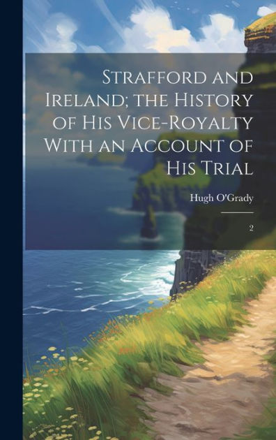 Strafford and Ireland; the History of his Vice-royalty With an Account ...