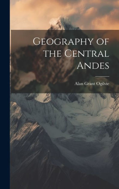 Geography of the Central Andes by Alan Grant Ogilvie, Hardcover ...