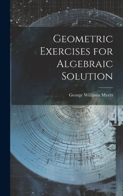 Geometric Exercises for Algebraic Solution by George Williams Myers ...