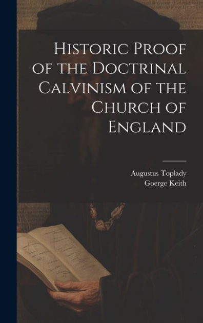 Historic Proof of the Doctrinal Calvinism of the Church of England by ...