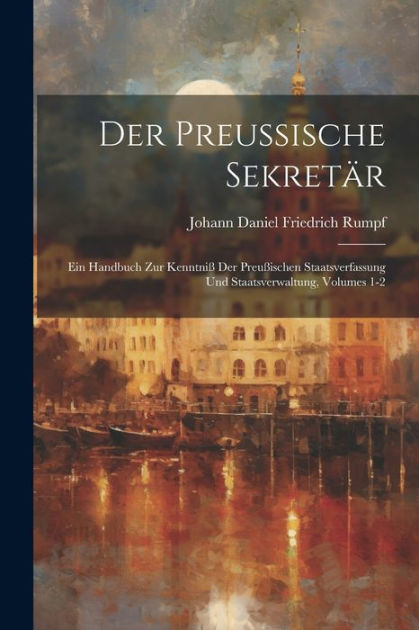 Der Preußische Sekretär: Ein Handbuch Zur Kenntniß Der Preußischen ...