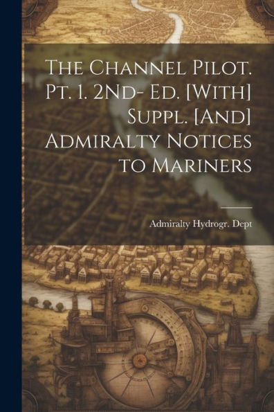 The Channel Pilot. Pt. 1. 2Nd- Ed. [With] Suppl. [And] Admiralty ...
