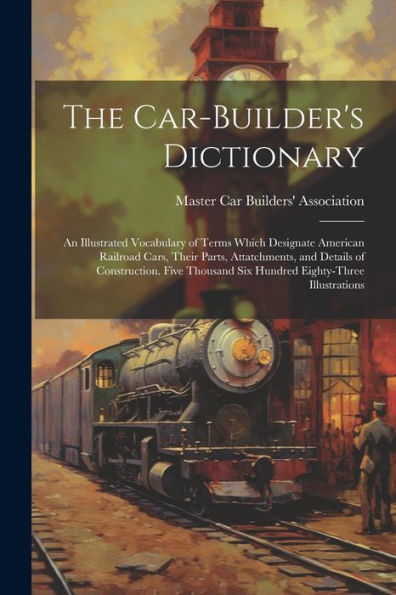 The Car-builder's Dictionary; an Illustrated Vocabulary of Terms Which ...