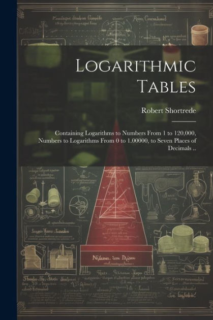 Logarithmic Tables: Containing Logarithms to Numbers From 1 to 120,000 ...