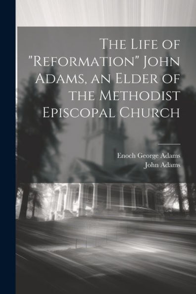 The Life of "Reformation" John Adams, an Elder of the Methodist ...