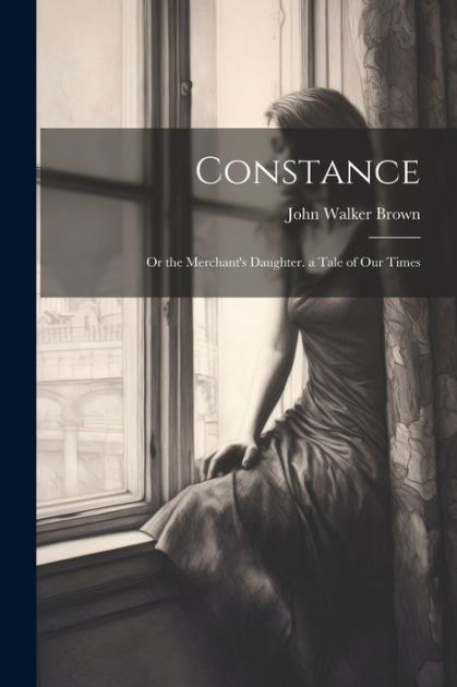 Constance: Or the Merchant's Daughter. a Tale of Our Times by John ...