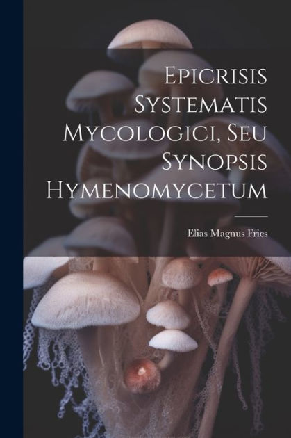 Epicrisis Systematis Mycologici, Seu Synopsis Hymenomycetum by Elias ...