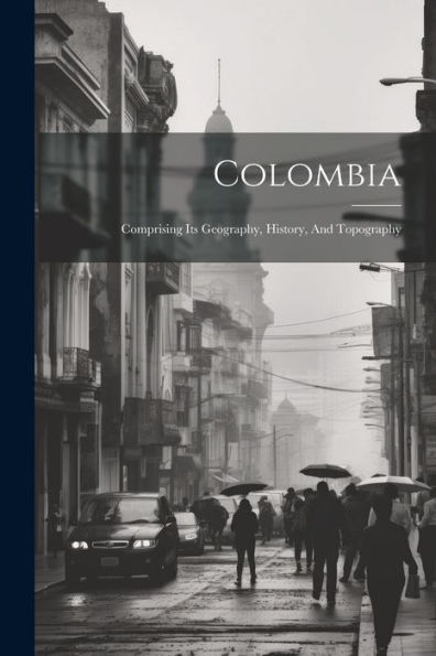 Colombia: Comprising Its Geography, History, And Topography by ...