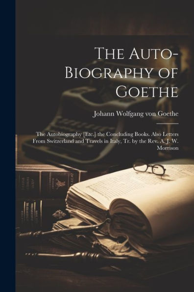 The Auto-Biography of Goethe: The Autobiography [Etc.] the Concluding ...