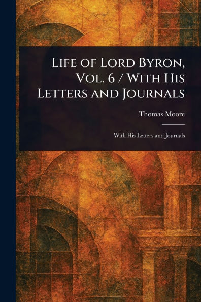 Life of Lord Byron, Vol. 6 / With His Letters and Journals by Thomas Moore, Paperback | Barnes ...