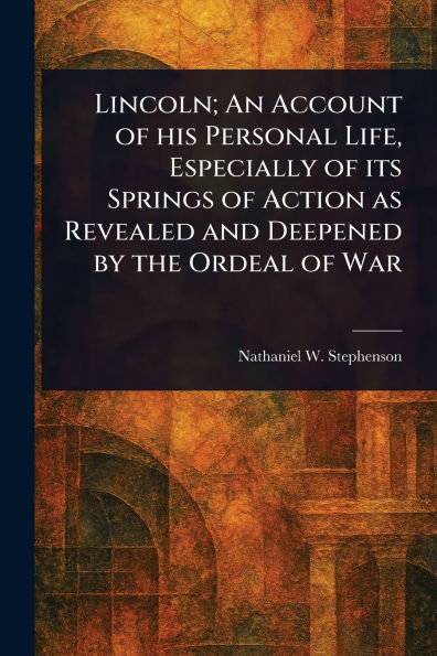Lincoln; An Account of His Personal Life, Especially of Its Springs of ...