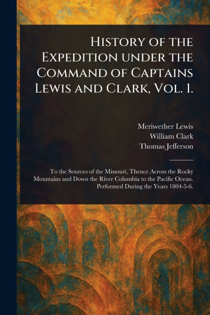 History of the Expedition Under the Command of Captains Lewis and Clark ...