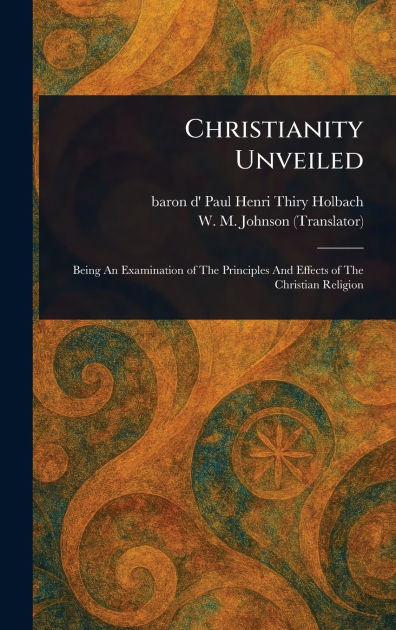 Christianity Unveiled by Paul Henri Thiry Baron D' Holbach, W M ...