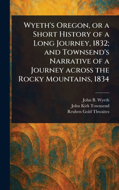 Wyeth's Oregon, or a Short History of a Long Journey, 1832; and ...