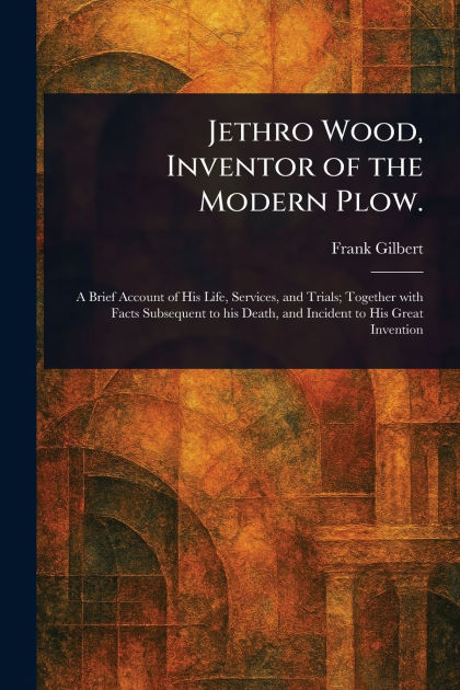 Jethro Wood, Inventor of the Modern Plow. by Frank Gilbert, Paperback ...