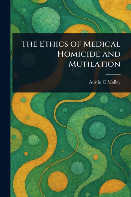 The Ethics of Medical Homicide and Mutilation by Austin O'Malley ...