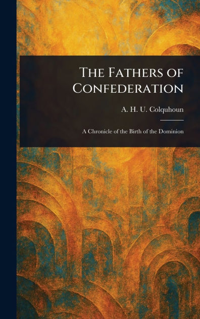 The Fathers of Confederation by A H U (Arthur Hugh Urqu Colquhoun ...