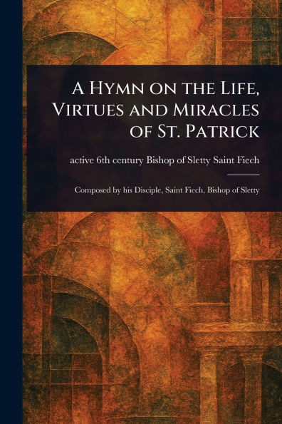 A Hymn on the Life, Virtues and Miracles of St. Patrick by Saint Bishop ...