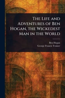 The Life and Adventures of Ben Hogan, the Wickedest Man in the World by ...