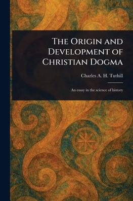 The Origin and Development of Christian Dogma by Charles A H Tuthill ...