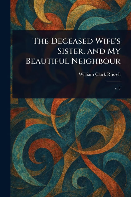 The Deceased Wife's Sister, and My Beautiful Neighbour by William Clark ...