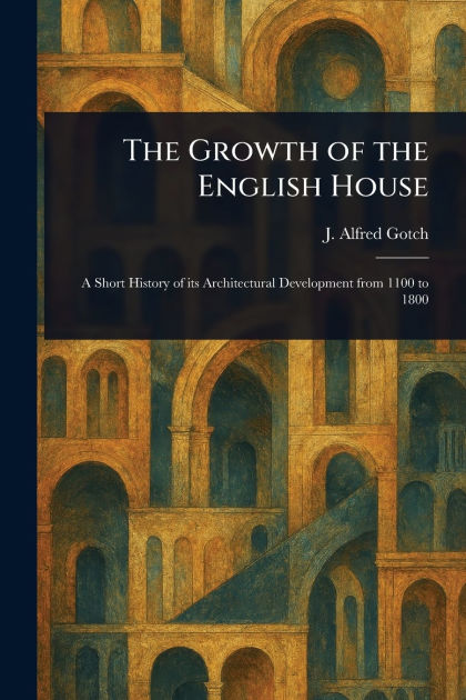 The Growth of the English House by J Alfred (John Alfred) Gotch ...