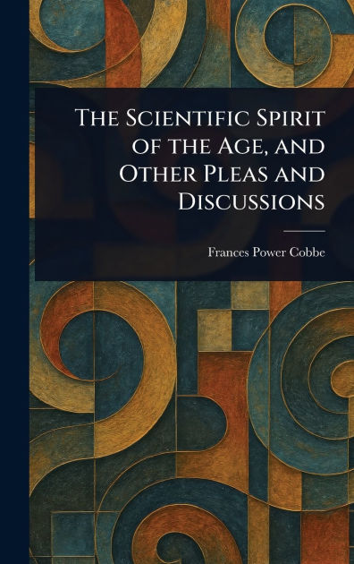 The Scientific Spirit of the Age, and Other Pleas and Discussions by ...