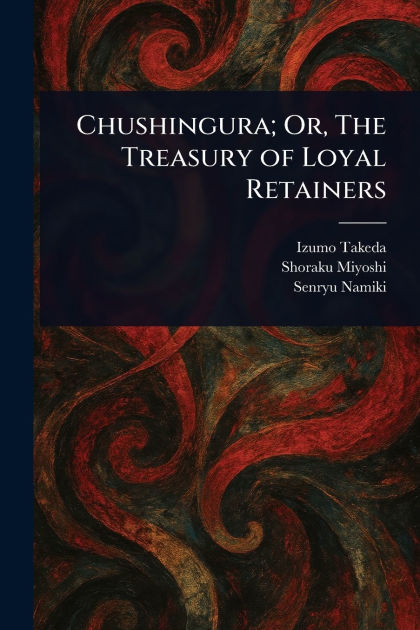 Chushingura; Or, The Treasury of Loyal Retainers by Izumo Takeda ...