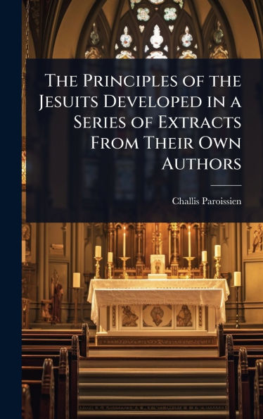 The Principles of the Jesuits Developed in a Series of Extracts From ...