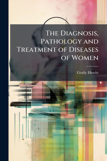 The Diagnosis, Pathology and Treatment of Diseases of Women by Graily ...