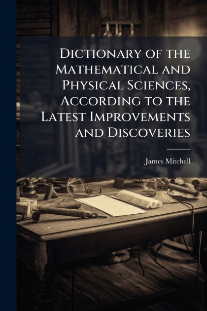 Dictionary of the Mathematical and Physical Sciences, According to the ...
