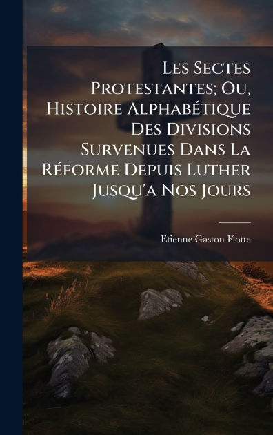 Les Sectes Protestantes; Ou, Histoire Alphabï¿½(c)tique Des Divisions ...