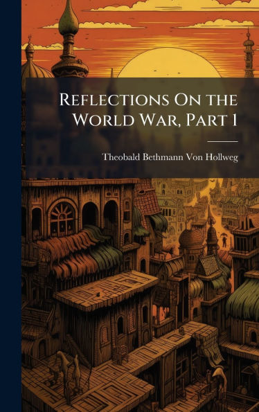 Reflections On the World War, Part 1 by Theobald Bethmann Von Hollweg ...