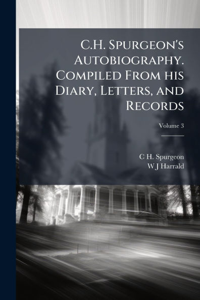 C.H. Spurgeon's Autobiography. Compiled From his Diary, Letters, and ...