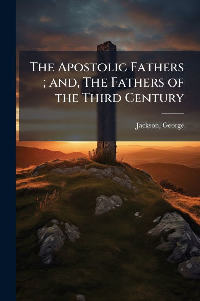 The Apostolic Fathers; and, The Fathers of the Third Century by George ...
