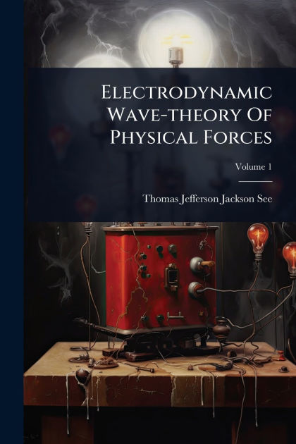 Electrodynamic Wave-theory Of Physical Forces by Thomas Jefferson ...
