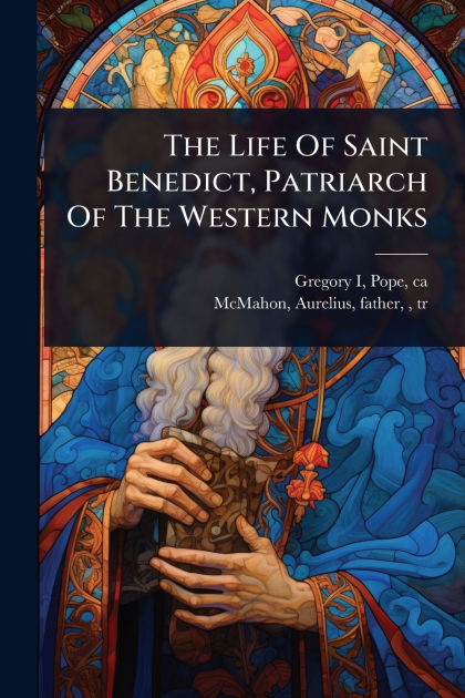 The Life Of Saint Benedict, Patriarch Of The Western Monks by Pope Ca ...