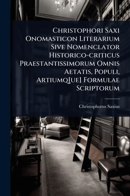 Christophori Saxi Onomasticon Literarium Sive Nomenclator Historico ...