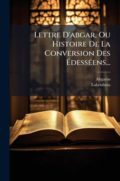 Lettre D'abgar, Ou Histoire De La Conversion Des ï¿½‰dessï¿½(c)ens ...