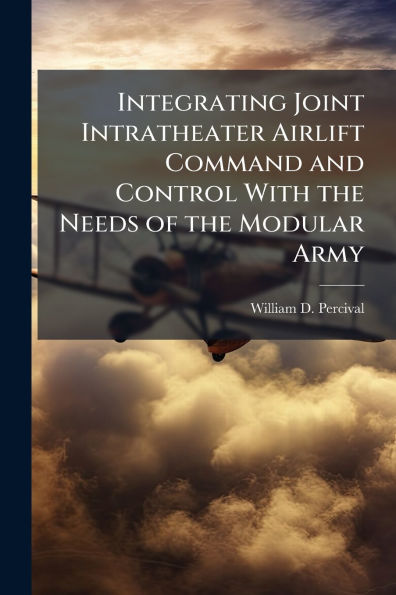 Integrating Joint Intratheater Airlift Command And Control With The Needs Of The Modular Army By