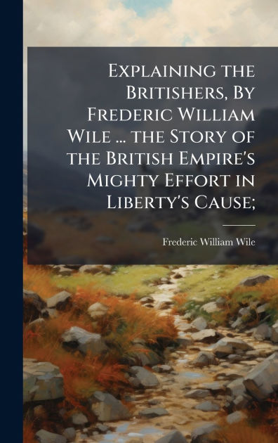 Explaining the Britishers, By Frederic William Wile ... the Story of ...