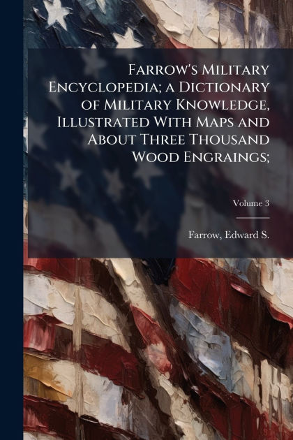 Farrow's Military Encyclopedia; a Dictionary of Military Knowledge ...