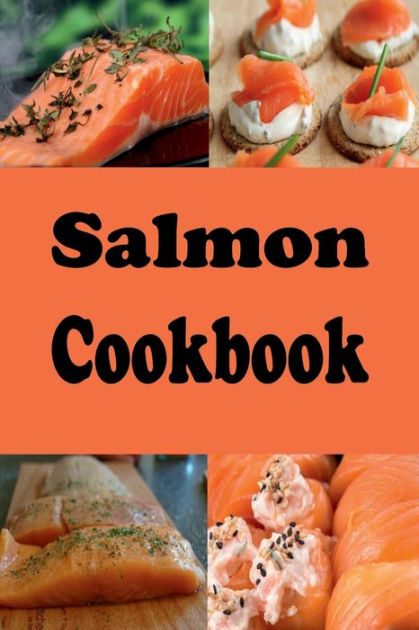 Salmon Cookbook: Grilled Salmon, Smoked Salmon, Salmon Cakes and Many ...