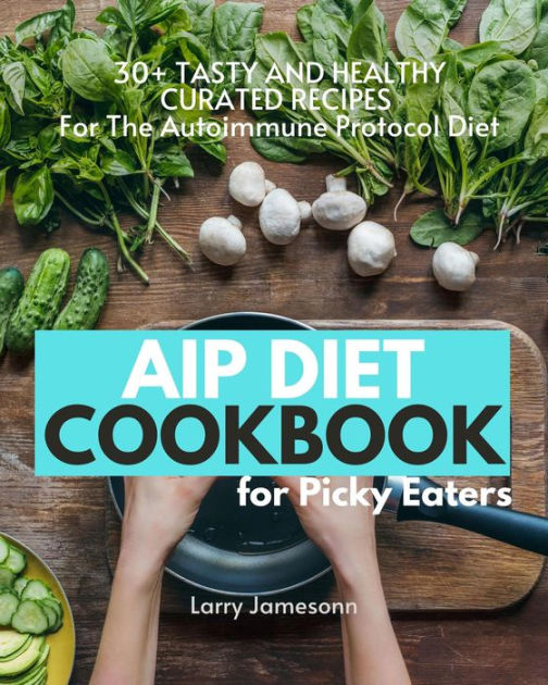 AIP Diet Cookbook For Picky Eaters: 30+ Tasty and Healthy Curated ...