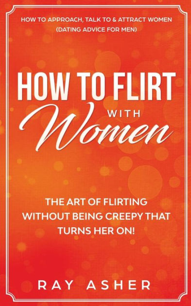 How to Flirt with Women: The Art of Flirting Without Being Creepy That ...