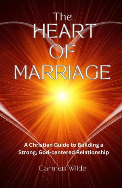 The Heart of Marriage: A Christian Guide to Building a Strong, God ...