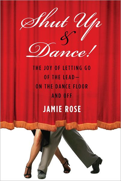 Shut Up and Dance!: The Joy of Letting Go of the Lead-On the Dance ...