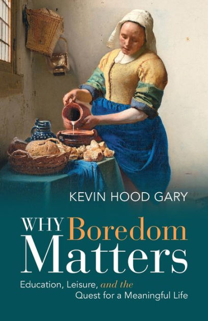 Why Boredom Matters: Education, Leisure, and the Quest for a Meaningful ...
